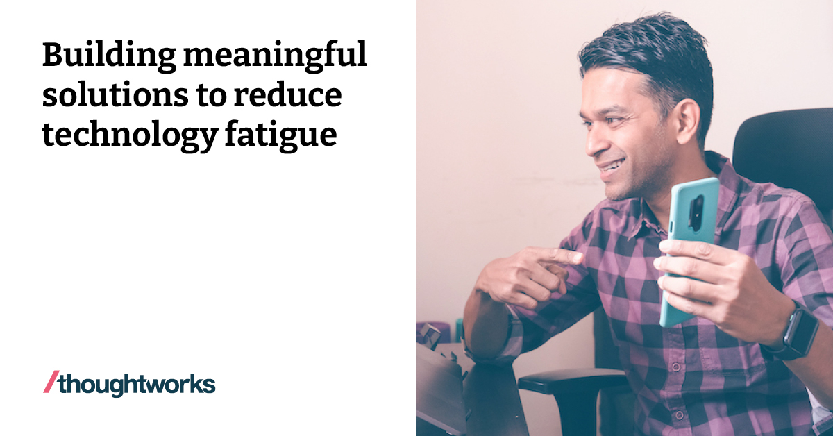 Building meaningful solutions to reduce technology fatigue | Thoughtworks